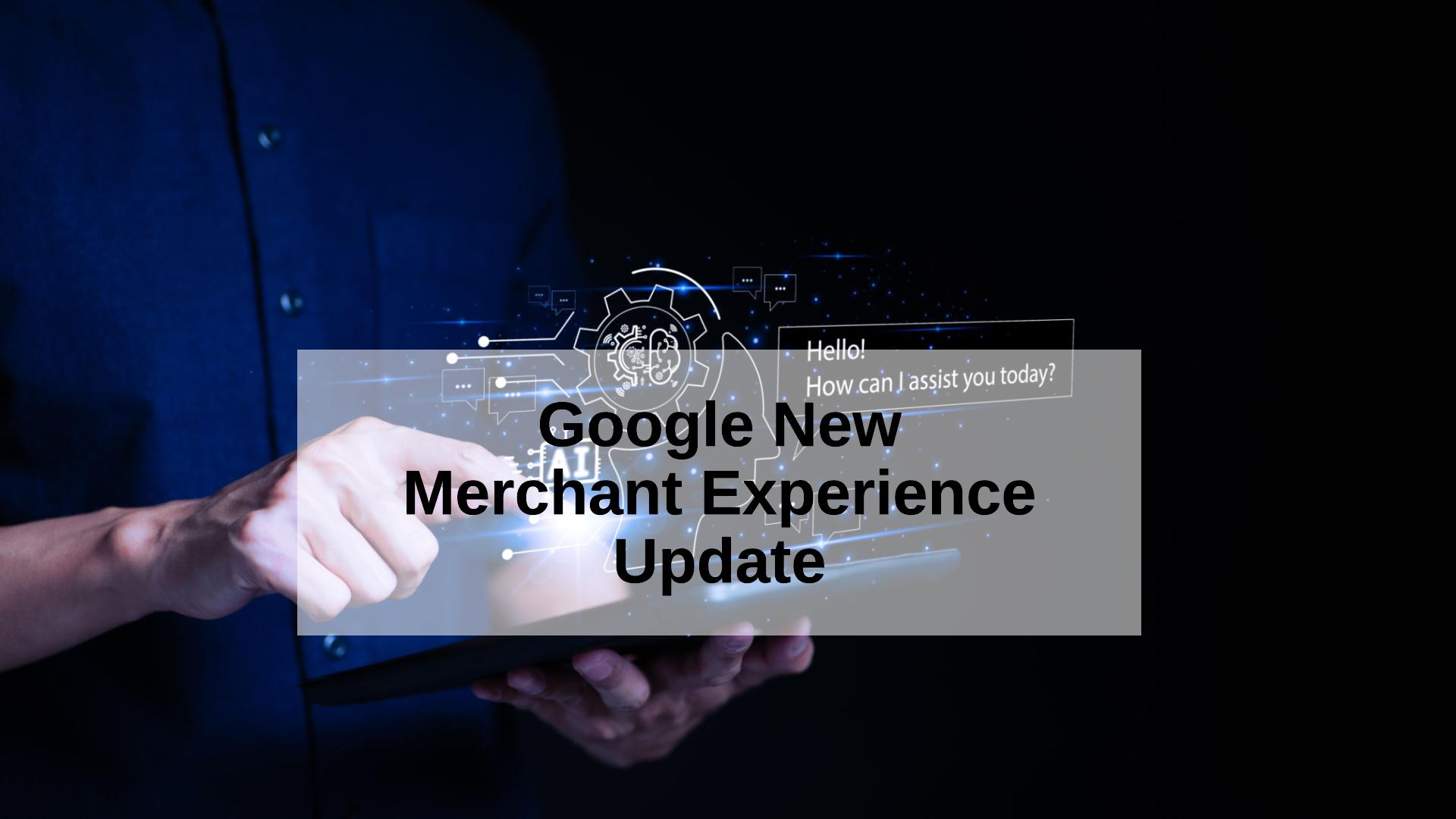 Everything You Need To Know About Google New Merchant Experience Update